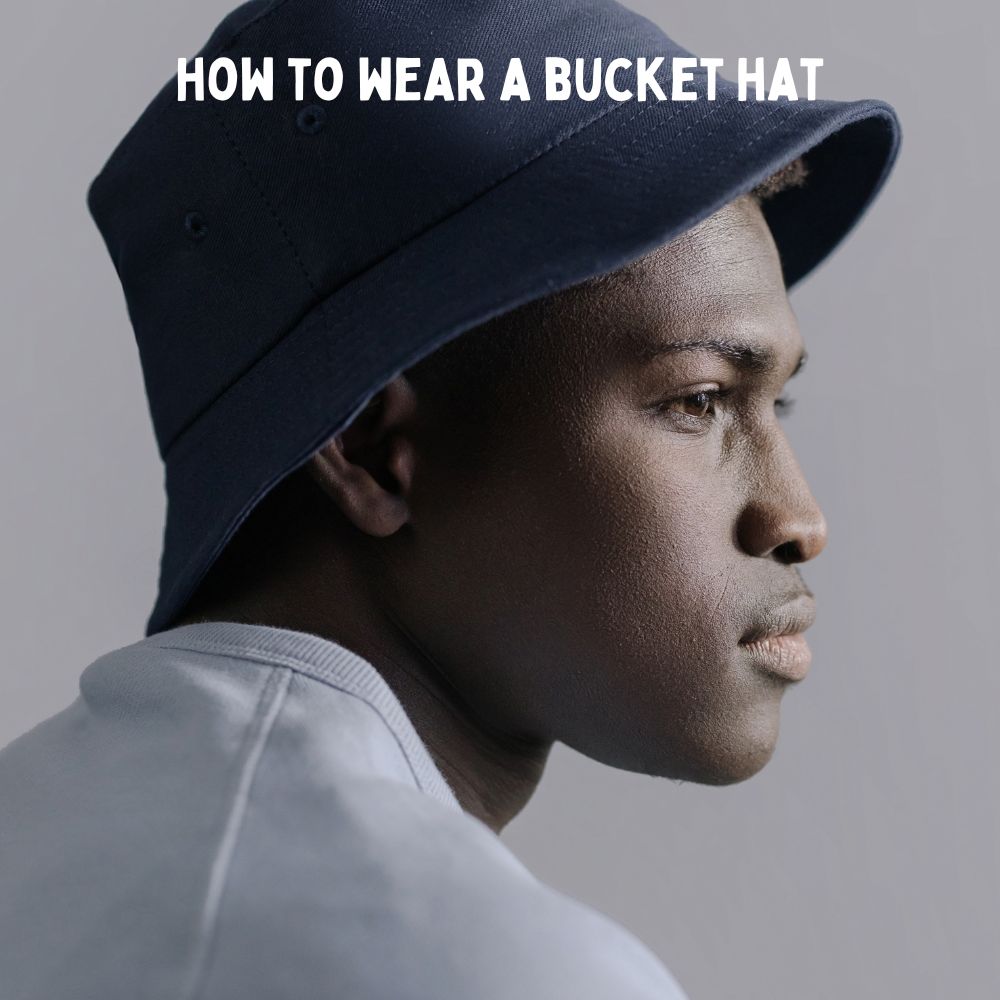 Stylish Guide - How to Wear a Bucket Hat Effectively